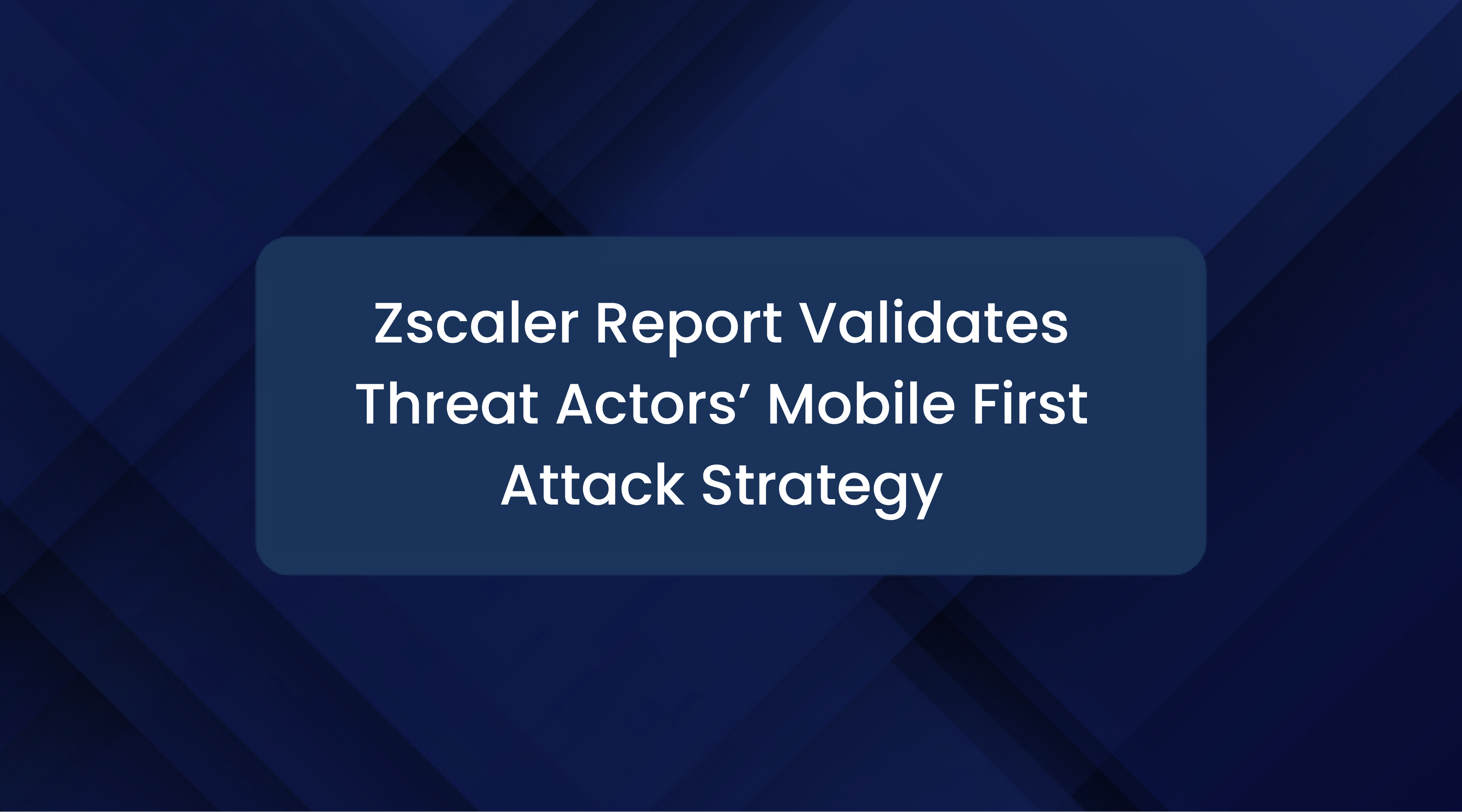 Zscaler Report Validates Threat Actors’ Mobile First Attack Strategy